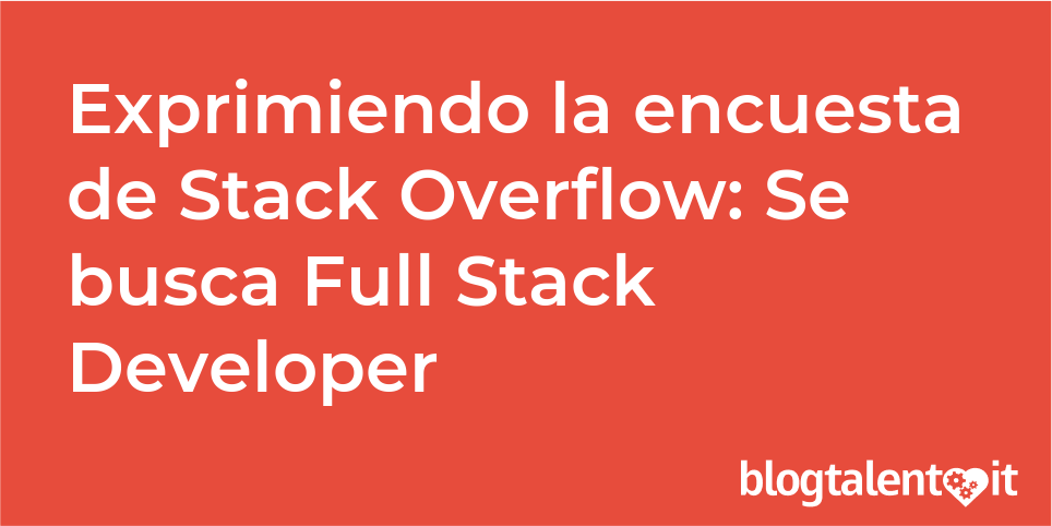 Exprimiendo la encuesta de Stack Overflow: Se busca Full Stack Developer · Talento IT Blog