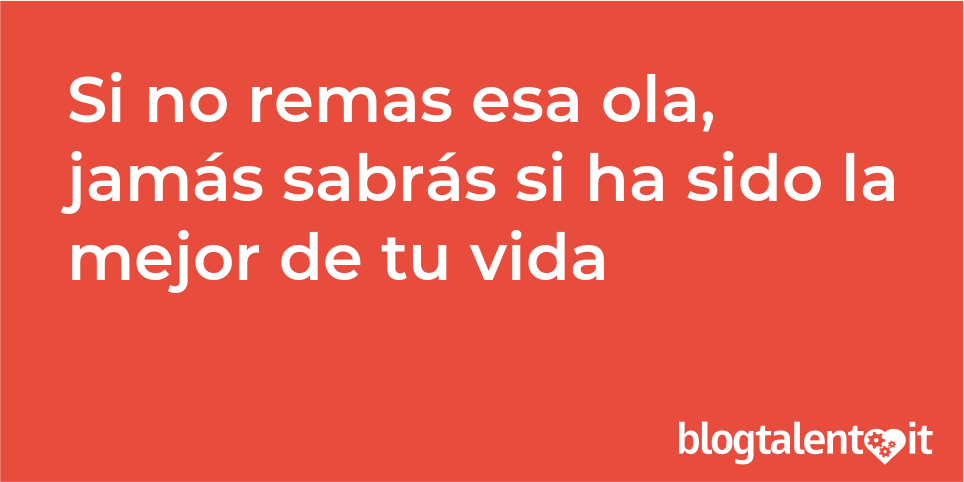 Si no remas esa ola, jamás sabrás si ha sido la mejor de tu vida ...